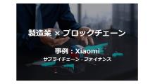 【事例】製造×ブロックチェーン～Xiaomiのサプライチェーン・ファイナンス～