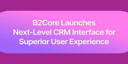 B2Core veröffentlicht Update v4 mit verbessertem CRM-Interface für bessere Benutzererfahrung.